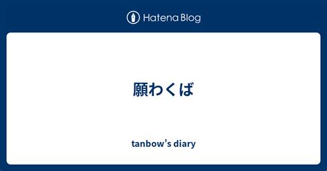 願わくば Tanbows Diary