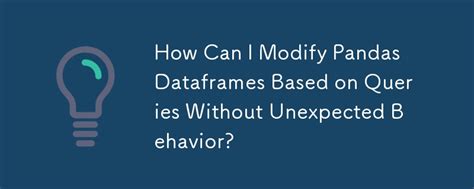 How Can I Modify Pandas Dataframes Based On Queries Without Unexpected