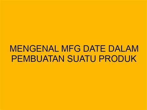 mengenal mfg date dalam pembuatan suatu produk