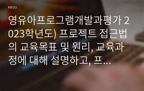 영유아프로그램개발과평가 2023학년도 프로젝트 접근법의 교육목표 및 원리 교육과정에 대해 설명하고 프로그램의 강점과 약점에 관해 논하시오 방송통신대