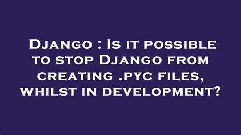Django Is It Possible To Stop Django From Creating Pyc Files Whilst