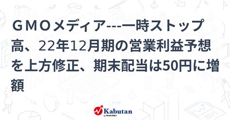 Gmoメディア 一時ストップ高、22年12月期の営業利益予想を上方修正、期末配当は50円に増額 個別株 株探ニュース