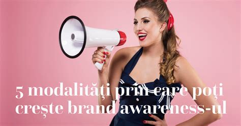 5 Metode Prin Care Poți Crește Brand Awareness ul