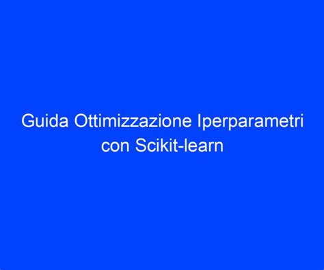 Guida Ottimizzazione Iperparametri Con Scikit Learn Riccardo De