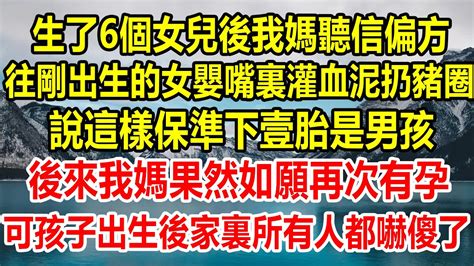 生了6個女兒後，我媽聽信偏方，往剛出生的女嬰嘴裏灌血泥，扔豬圈，說這樣保準下壹胎是男孩，後來我媽果然如願再次有孕，可孩子出生後，家裏所有人都嚇