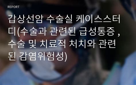 갑상선암 수술실 케이스스터디수술과 관련된 급성통증 수술 및 치료적 처치와 관련된 감염위험성 레포트