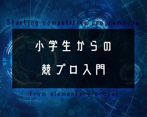 競技プログラミング界の有名人物 小学生からの競プロ入門