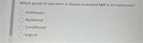 Solved Which Group Of Operators Is Always Evaluated Last In Chegg