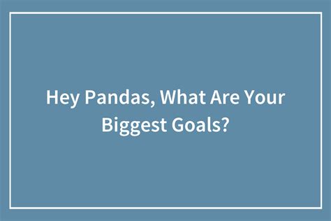 Hey Pandas, What Are Your Biggest Goals? (Closed) | Bored Panda