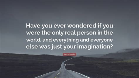 Brent Weeks Quote Have You Ever Wondered If You Were The Only Real Person In The World And