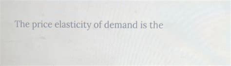 Solved The Price Elasticity Of Demand Is The Chegg Com Solved The Price Elasticity Of Demand Is The Chegg Com