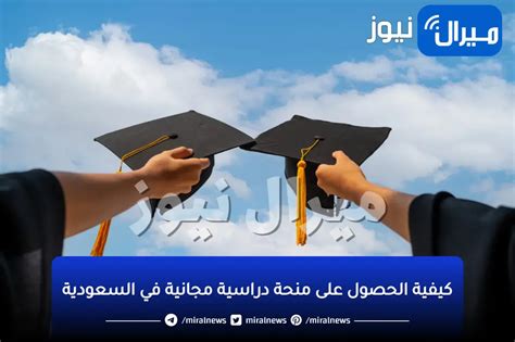 كيفية الحصول على منحة دراسية مجانية في السعودية ميرال نيوز