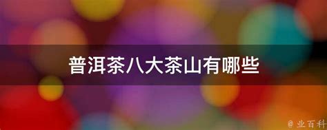 普洱茶八大茶山有哪些 业百科