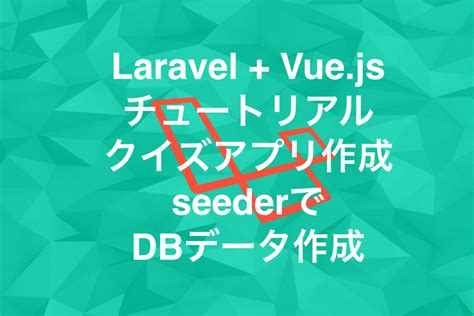 laravel vue js チュートリアル クイズアプリ作成 seederでdbデータ作成｜コアワカ