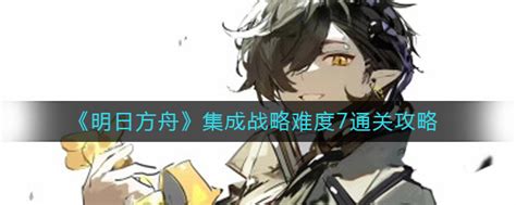 明日方舟集成战略难度7怎么过 集成战略难度7通关攻略3dm手游