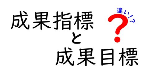 成果指標と成果目標の違いをわかりやすく解説！