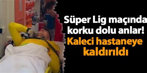 Süper Lig Maçında Korku Dolu Anlar Kaleci Hastaneye Kaldırıldı