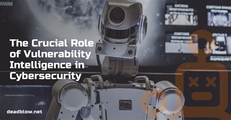 The Crucial Role Of Vulnerability Intelligence In Cybersecurity