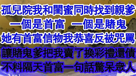 孤兒院我和閨蜜同時找到親爹，一個是首富 一個是賭鬼，她有首富信物我恭喜反被詛咒，讓賭鬼爹把我賣了換彩禮還債，不料隔天首富一句話驚呆眾人 真情