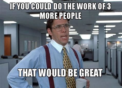 If You Could Do The Work Of 3 More People That Would Be Great That