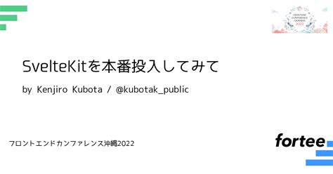 Sveltekitを本番投入してみて By Kenjiro Kubota トーク フロントエンドカンファレンス沖縄2022 Frontokinawa Forteejp