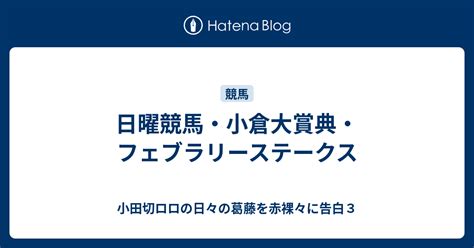 日曜競馬・小倉大賞典・フェブラリーステークス 小田切ロロの日々の葛藤を赤裸々に告白3