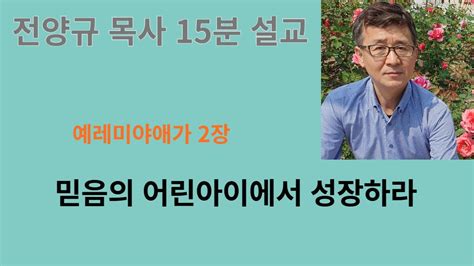 믿음의 어린아이에서 성장하라 예레미야애가 2장 젖 먹는 아이들이 성읍 길 거리에 기절함이로다 전양규목사 15분 설교