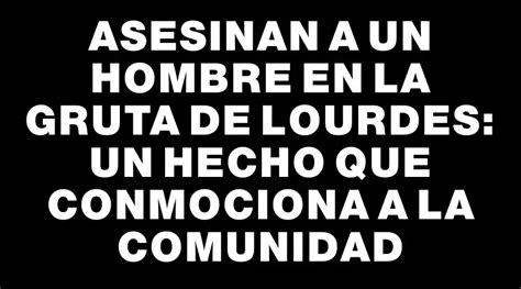 Asesinan A Un Hombre En La Gruta De Lourdes Un Hecho Que Conmociona A