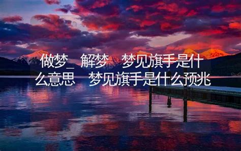 做梦 解梦 梦见旗手是什么意思 梦见旗手是什么预兆 周公解梦 合福居算命网