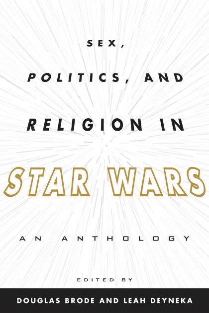 Sex Politics And Religion In Star Wars An Anthology By Douglas Brode