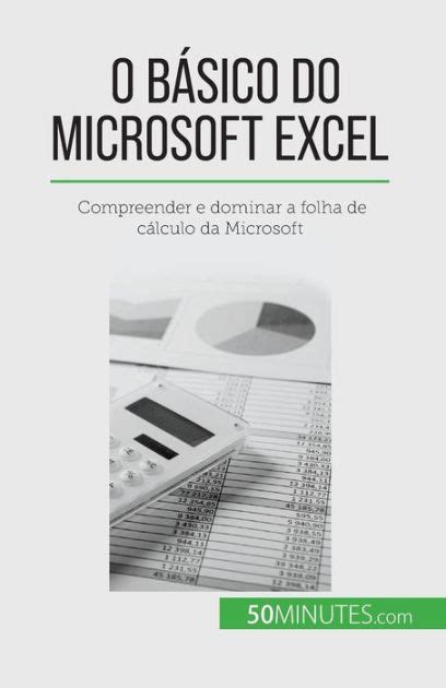 O básico do Microsoft Excel Compreender e dominar a folha de cálculo