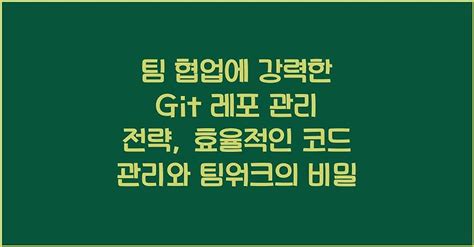 팀 협업에 강력한 Git 레포 관리 전략 효율적인 코드 관리와 팀워크의 비밀
