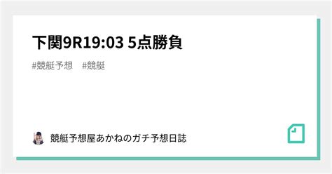 下関9r1903 5点勝負‼️｜競艇予想屋あかねのガチ予想日誌｜note