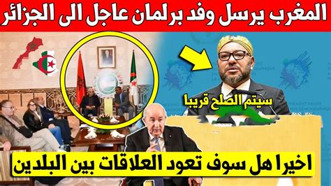 مفاجئة كبرى المغرب يرسل وفد برلمان برلماني عاجل الى الجزائر اخيرا وها