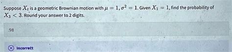Solved Suppose X Is A Geometric Brownian Motion With μ 1 And σ 1