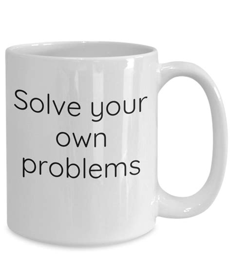 Funny Problem Solving Mug Solve Your Own Problems Mug Solve Problems
