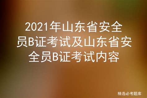 2021年山东省安全员b证考试及山东省安全员b证考试内容 标件库