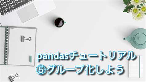 pythonデータ分析のためのpandasの使い方⑤グループ化しよう えいせいデータサイエンスブログ