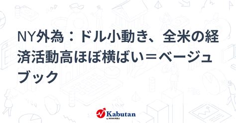 Ny外為：ドル小動き、全米の経済活動高ほぼ横ばい＝ベージュブック 通貨 株探ニュース