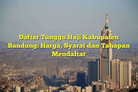Daftar Tunggu Haji Kabupaten Bandung Harga Syarat Dan Tahapan