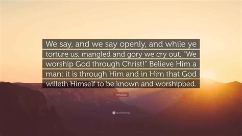 Tertullian Quote We Say And We Say Openly And While Ye Torture Us
