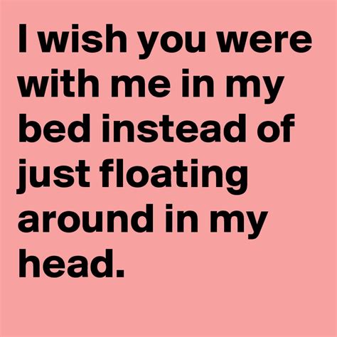 I Wish You Were With Me In My Bed Instead Of Just Floating Around In My