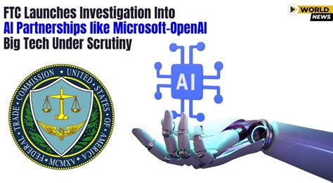 FTC Launches Investigation Into AI Partnerships Like Microsoft OpenAI