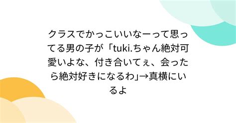 クラスでかっこいいなーって思ってる男の子が「tukiちゃん絶対可愛いよな、付き合いてぇ、会ったら絶対好きになるわ｣→真横にいるよ