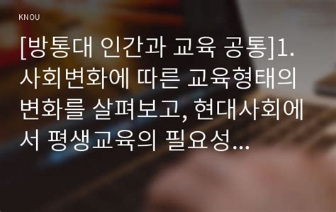 방통대 인간과 교육 공통 1 사회변화에 따른 교육형태의 변화를 살펴보고 현대사회에서 평생교육의 필요성이 강조되고 있는