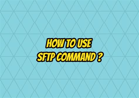 How To Use Sftp Command To Securely Transfer Files And Folders Linuxtect