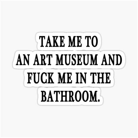 Take Me To An Art Museum And Fuck Me In The Bathroom Sticker For Sale