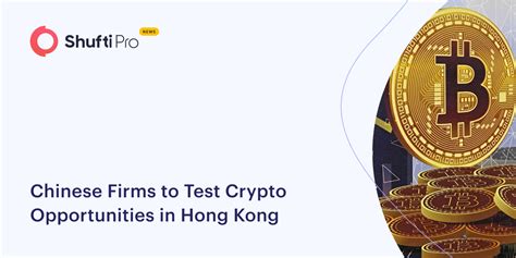 Shufti Chinese Firms To Test Crypto Opportunities In Hong Kong
