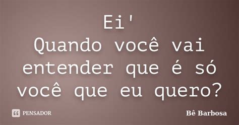 Ei Quando você vai entender que é só Bê Barbosa Pensador