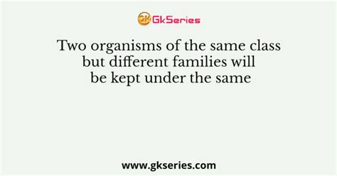 Two Organisms Of The Same Class But Different Families Will Be Kept